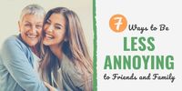 7 Ways to Be Less Annoying to Friends and Family