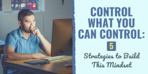 Control What You Can Control: 5 Strategies to Build This Mindset ...