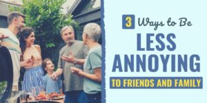 7 Ways to Be Less Annoying to Friends and Family